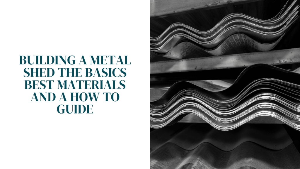 Building a Metal Shed: The Basics, Best Materials, and a How-To Guide